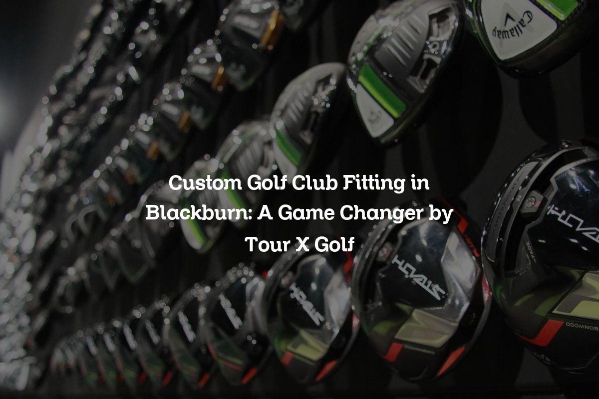Custom Golf Club Fitting in Blackburn: A Game Changer by Tour X Golf