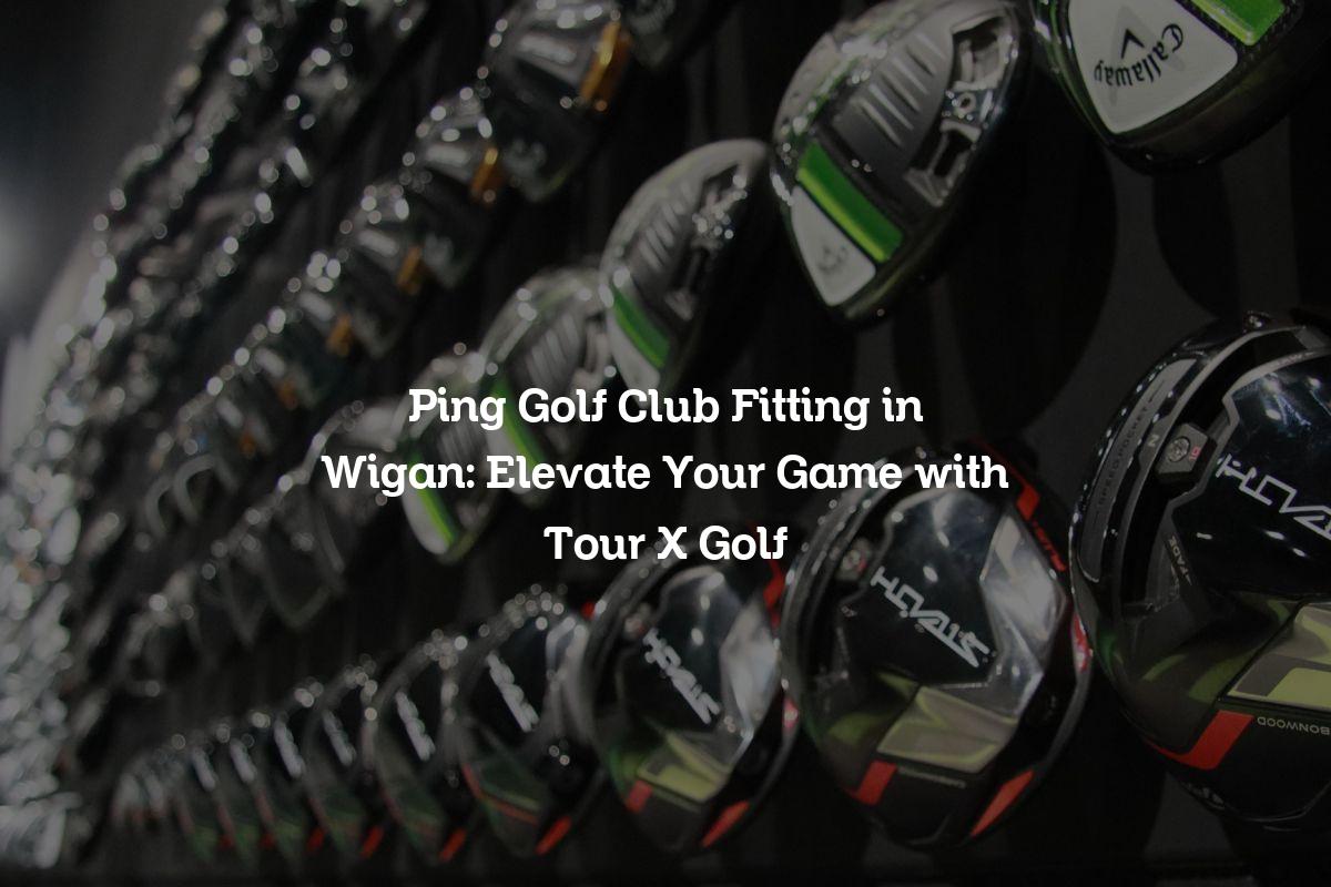 Ping Golf Club Fitting in Wigan: Elevate Your Game with Tour X Golf