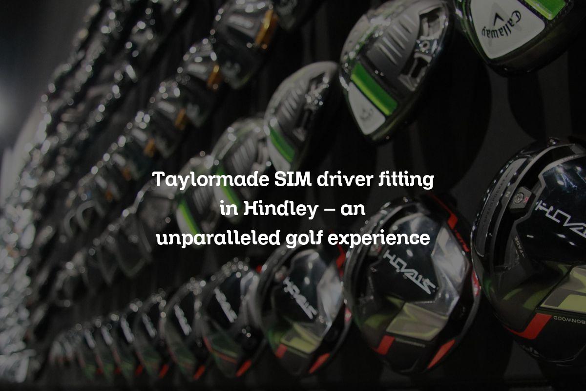 Taylormade SIM driver fitting in Hindley - an unparalleled golf experience